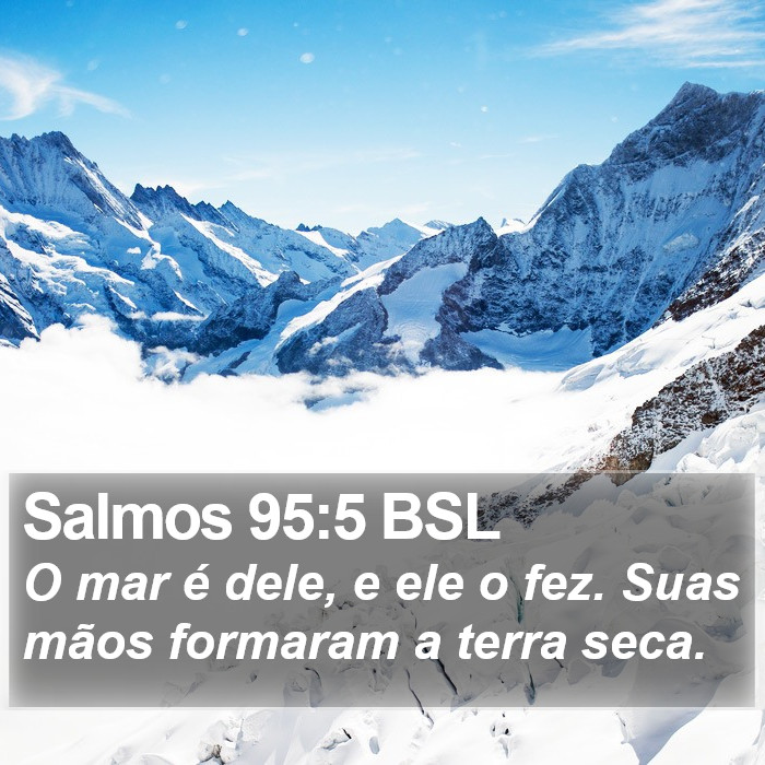 Salmos 95:5 BSL - O mar é dele, e ele o fez. Suas mãos formaram a
